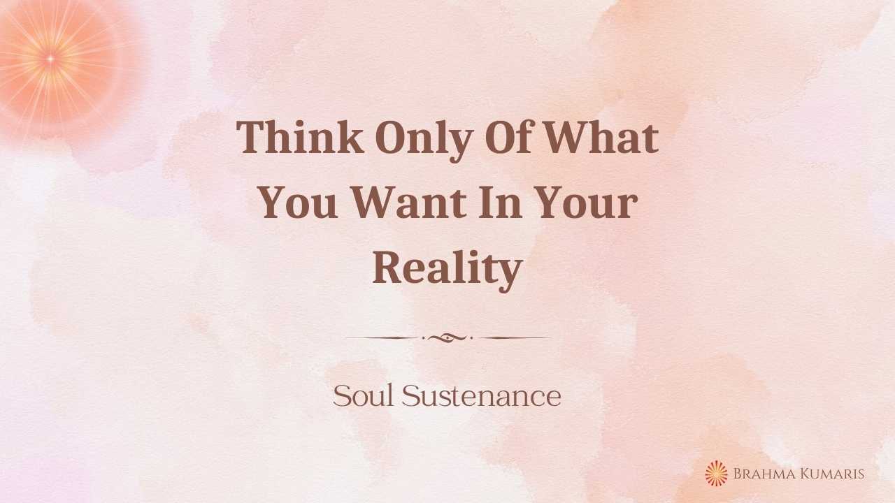 Think Only Of What You Want In Your Reality » Brahma Kumaris