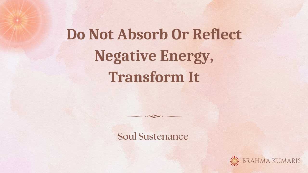 Do Not Absorb Or Reflect Negative Energy, Transform It » Brahma Kumaris