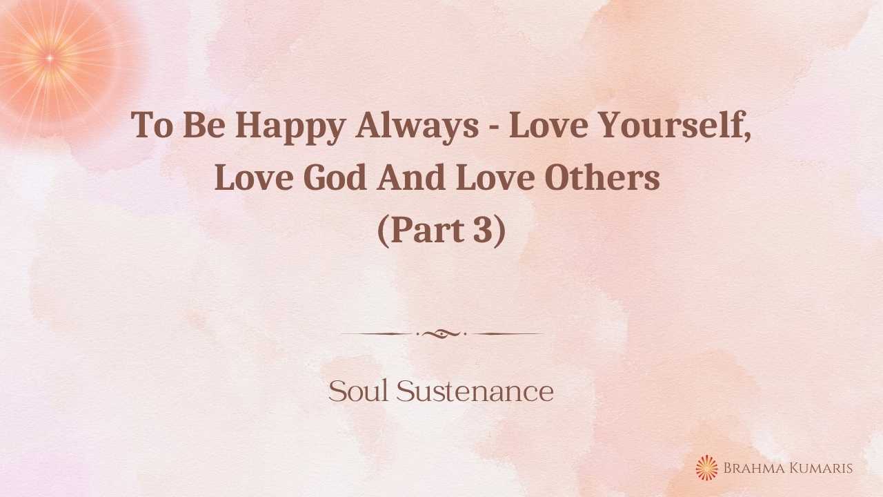 To Be Happy Always - Love Yourself, Love God And Love Others (Part 3) » Brahma Kumaris